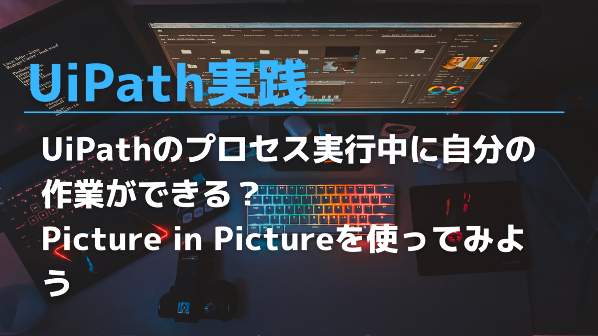 UiPathのプロセス実行中に自分の作業ができる？Picture in Pictureを使ってみよう - Automation Knowledge